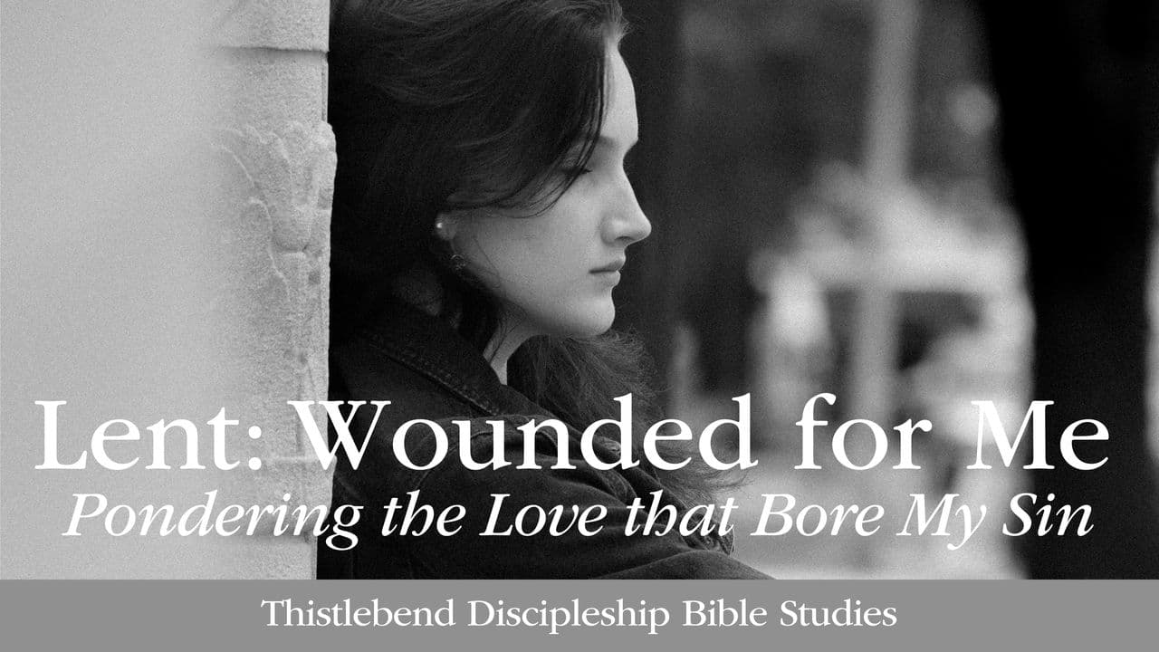 LENT: Wounded for Me—Pondering the Love That Bore Our Sin